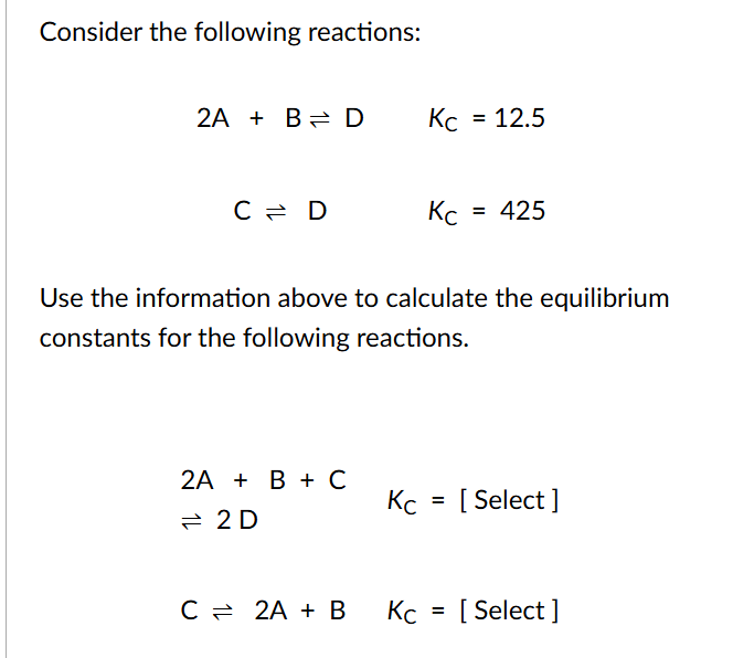 Consider the following reactions: 2 A+B⇌D KC=12.5 C⇌D KC=425 Use the information above to ...