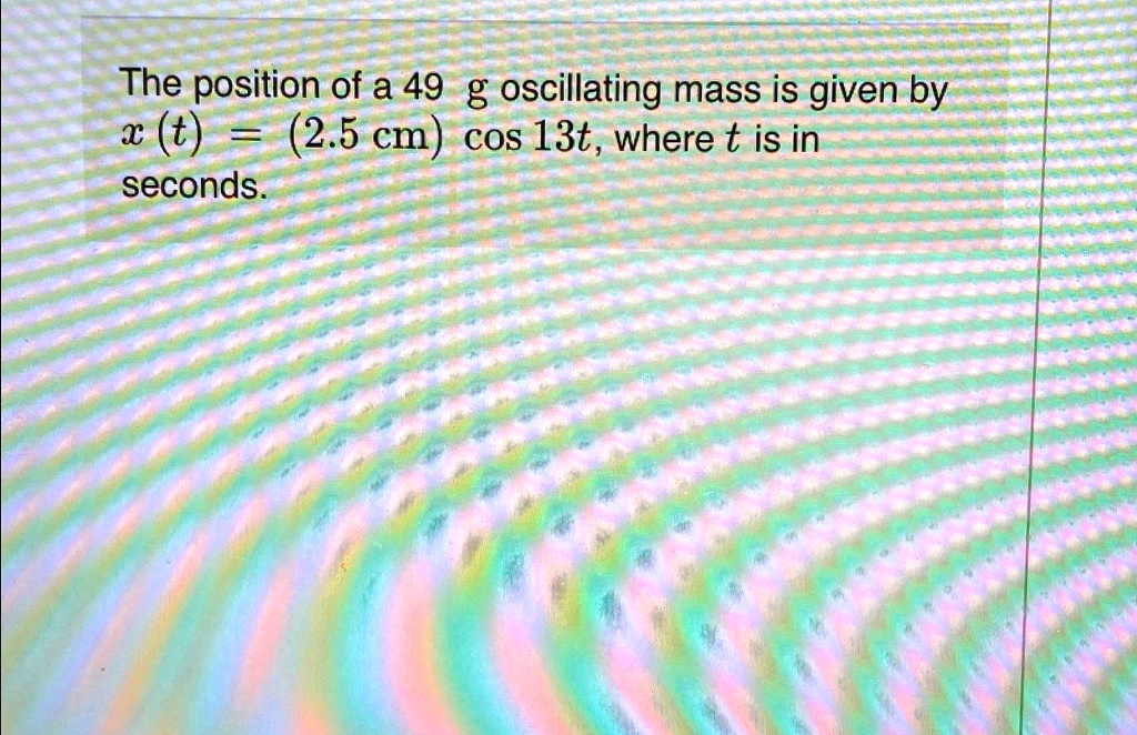 [GET ANSWER] The position of a 49 g oscillating mass is given by x(t ...
