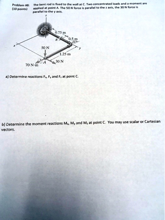SOLVED: Problem#8: The bent rod is fixed to the wall at C. Two ...