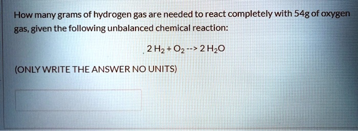 SOLVED: How many grams of hydrogen gas are needed to react completely with 54g of oxygen gas ...