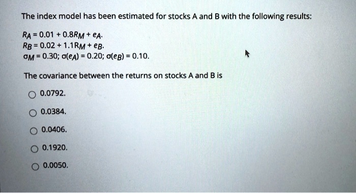 The index model has been estimated for stocks A and B with the following results: RA = 0.01 + 0 ...
