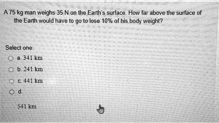 A 75 kg man weighs 750 N on the Earth's surface. How far above the ...