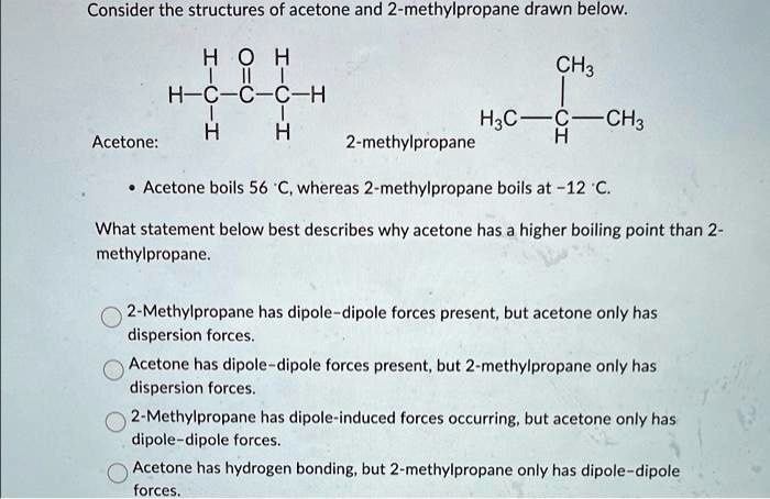 Consider the structures of acetone and 2-methylpropane drawn below. HOH H-C-C-C-H H H Acetone ...
