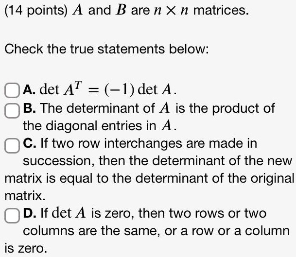 SOLVED: Texts: (14 points) A and B are n x n matrices. Check the true statements below: A. det A ...