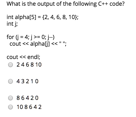 What is the output of the following C++ code? int alpha[5] = 2, 4, 6, 8, 10; int j; for (j = 4 ...
