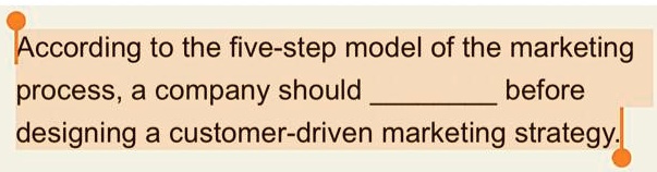 SOLVED: According to the five-step model of the marketing process, a ...