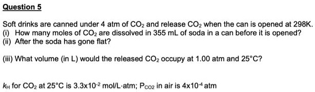 SOLVED: Soft drinks are canned under 4 atm of CO2 and release CO2 when ...