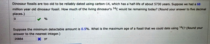 dlnosaur fossils are too old be reliably dated using carbon 14 whlch has half iife about 5730 ...