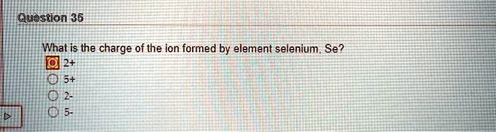 SOLVED: Question 35 What is the charge of the ion formed by element ...