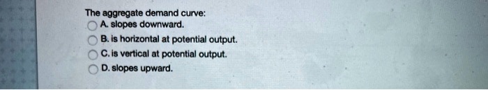 SOLVED: The aggregate demand curve: A. slopes downward. B. is horizontal at potential output. C ...