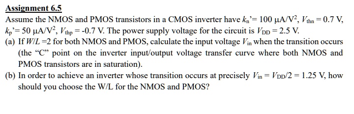 SOLVED: Assignment 6 5 Assume the NMOS and PMOS transistors in CMOS inverter have kn = 100 uA/N ...