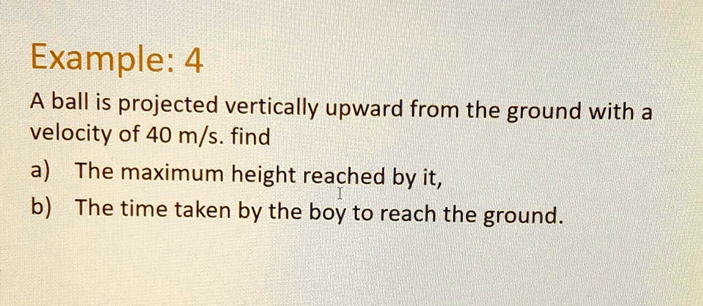 SOLVED: Example: 4 A ball is projected vertically upward from the ground with a velocity of 40 m ...