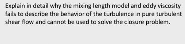 Explain in detail why the mixing length model and eddy viscosity fails to describe the behavior ...