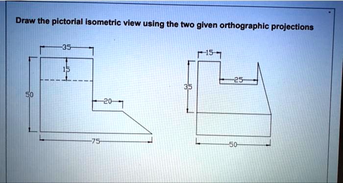 Draw the pictorial isometric view using the two given orthographic projections