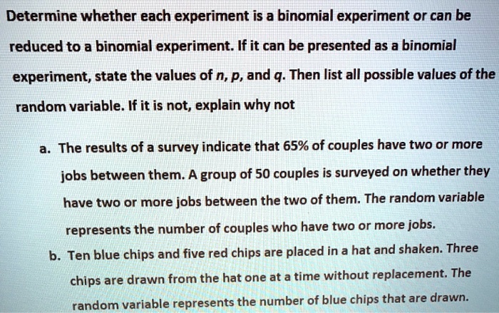SOLVED: Determine whether each experiment is a binomial experiment or can be reduced to a ...