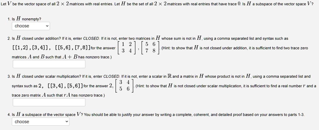 SOLVED: Let V be the vector space of all 2 x 2 matrices with real entries. Let H be the set of ...