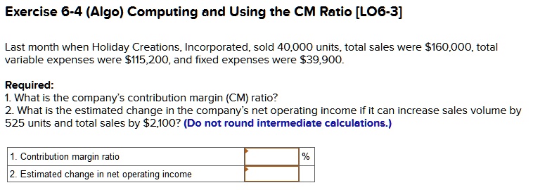Exercise 6-4 (Algo) Computing and Using the CM Ratio [LO6-3] Last month when Holiday Creations ...