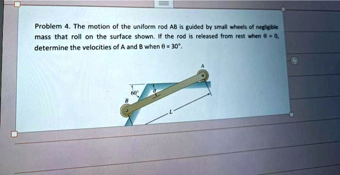 SOLVED: Problem 4. The motion of the uniform rod AB is guided by small wheels of negligible mass ...