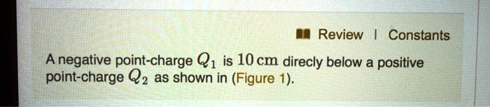 SOLVED: Review Constants A negative point-charge Q1 is 10 cm direcly below a positive point ...