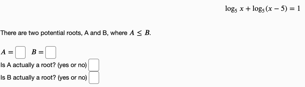 SOLVED: logs x + logs (x 5) = 1 There are two potential roots, A and B ...