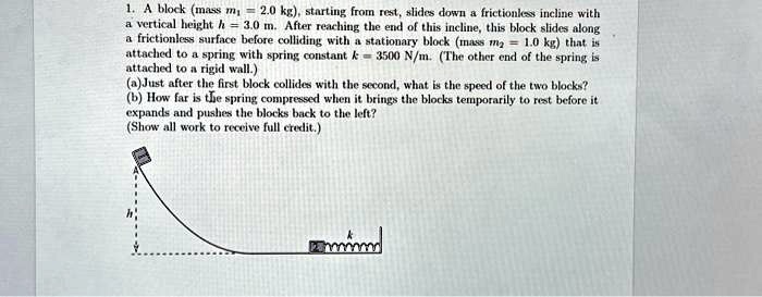 1. A block (mass m1 = 2.0 kg), starting from rest, slides down a frictionless incline with a ...