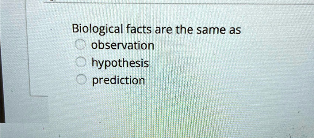 SOLVED: Biological facts are the same as observation hypothesis ...