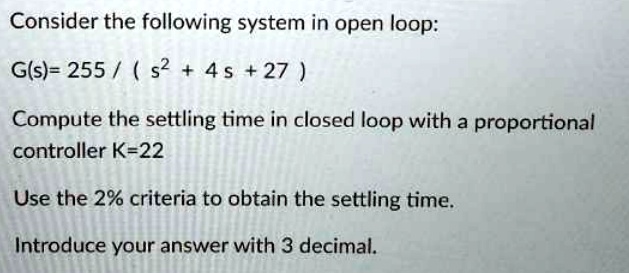SOLVED: Consider the following system in open loop: G(s=255/s2+4s+27 Compute the settling time ...
