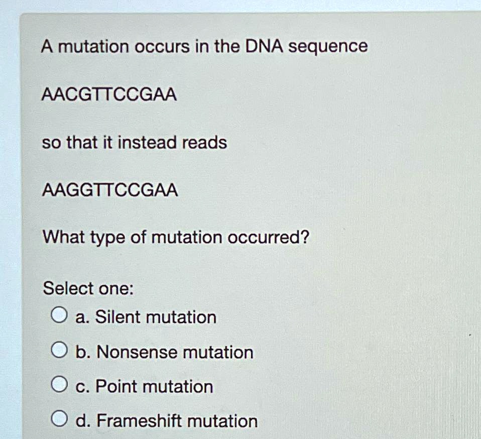 SOLVED: A mutation occurs in the DNA sequence AACGTTCCGAA so that it instead reads AAGGTTCCGAA ...