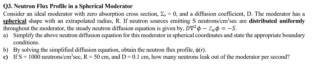 SOLVED: Q3. Neutron Flux Profile in a Spherical Moderator Consider an ideal moderator with zero ...