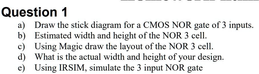 Question 1 a) Draw the stick diagram for a CMOS NOR gate with 3 inputs ...