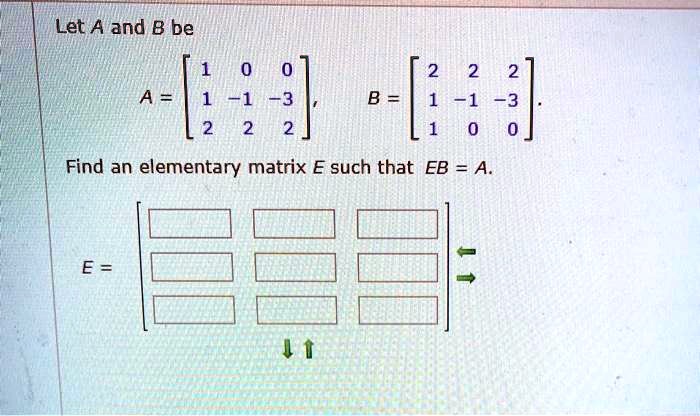 SOLVED: Let A and B be A = Find an elementary matrix E such that EB = A. E