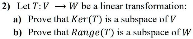 SOLVED: 2) Let T:V W be a linear transformation: 4) Prove that Ker(T) is a subspace of V b ...