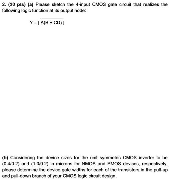 SOLVED: 2. (20 pts) (a) Please sketch the 4-input CMOS gate circuit ... SOLVED: 2. (20 pts) (a) Please sketch the 4-input CMOS gate circuit ...