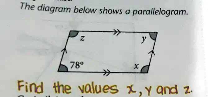 The diagram below shows a parallelogram. z y 78° x Find the values x, y and z.