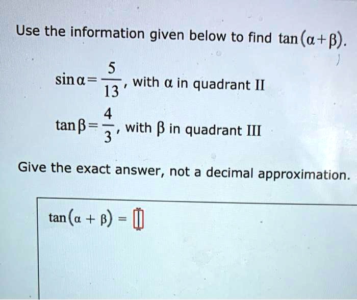 SOLVED: Use the information given below to find tan (a+ p). 5 sina = with a in quadrant II 13 4 ...