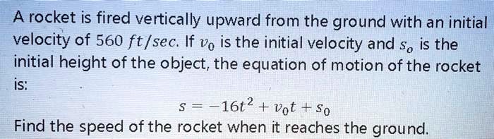 A rocket is fired vertically upward from the ground with an initial velocity of 560 ft/sec. If ...