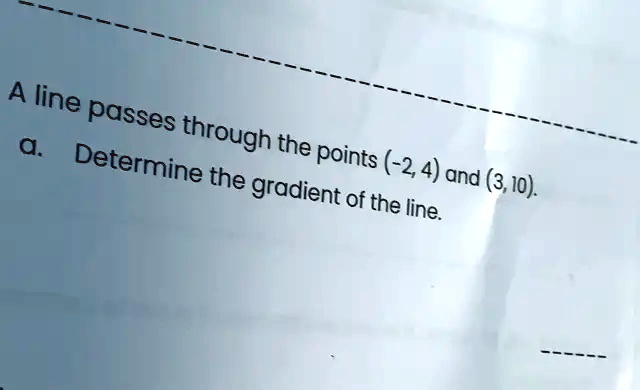 SOLVED: line - passes a through = Determine - the points the (-24) gradient of and (3,10). the line: