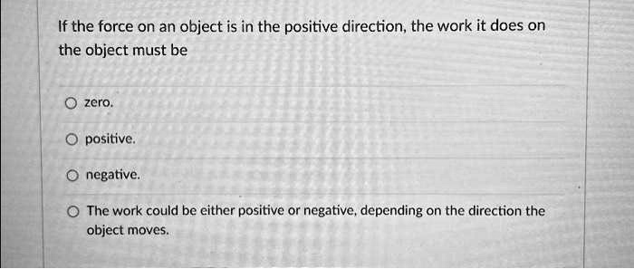If the force on an object is in the positive direction, the...