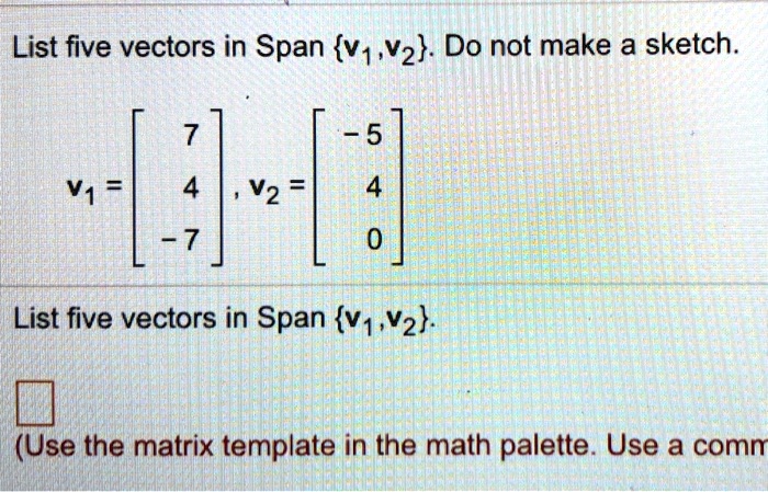 SOLVED: List five vectors in Span V1, V2. Do not make a sketch: 1. V1 2. V2 3. V1 + V2 4. 2V1 5 ...