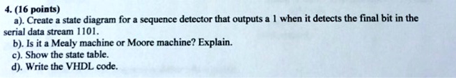 SOLVED: 4. (16 points) a. Create a state diagram for a sequence detector that outputs an I when ...