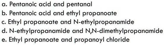 a. Pentanoic acid and pentanal b. Pentanoic acid and ethyl propanoate c ...
