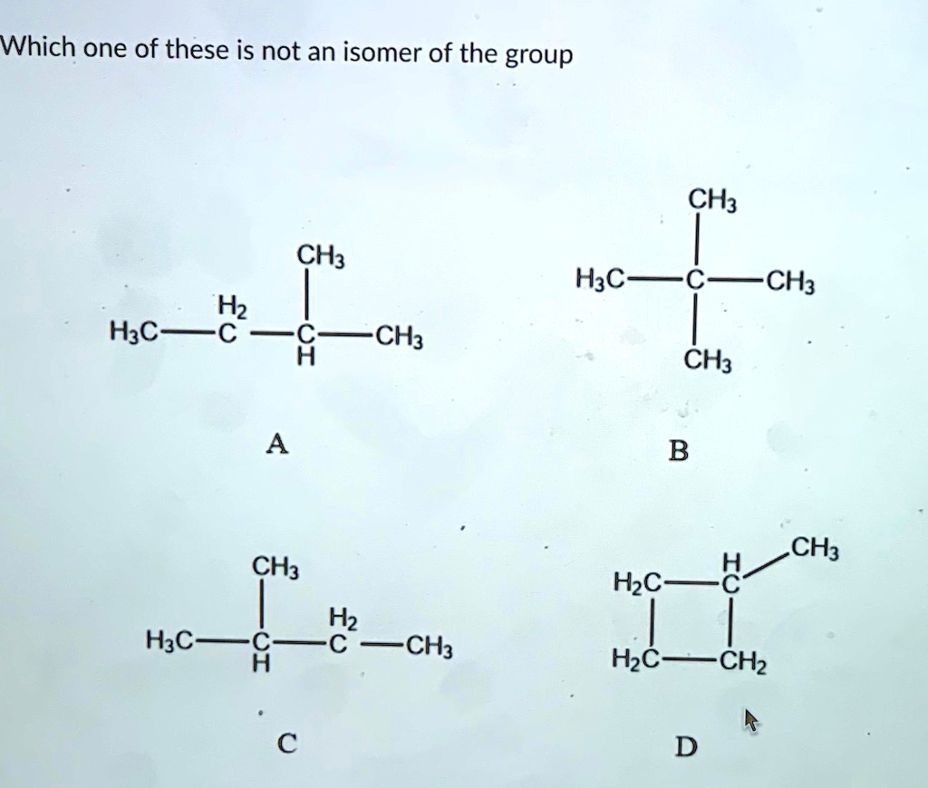 SOLVED:Which one of these is not an isomer of the group CH3 CH3 H3C CH3 Hz H3C C CH3 H CH3 A B ...