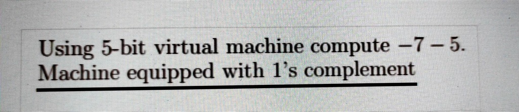 SOLVED: Using a 5-bit virtual machine, compute -7 - 5. The machine is ...