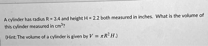 SOLVED: A cylinder has radius R=3.4 and height H=2.2 both measured in inches.What is the volume ...