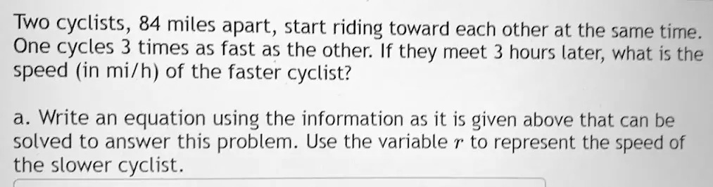 SOLVED: Two cyclists, 84 miles apart, start riding toward each other at ... SOLVED: Two cyclists, 84 miles apart, start riding toward each other at ...