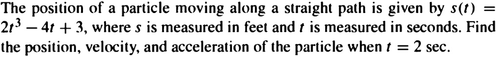 SOLVED: The position of a particle moving along a straight path is given by s(t) = 2t3 – 4t + 3 ...
