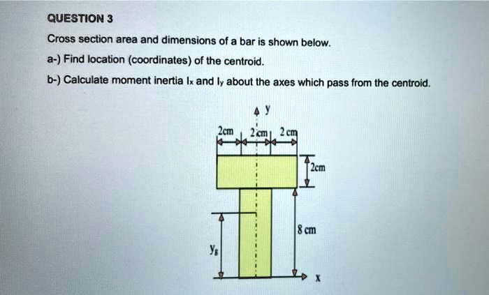 SOLVED: QUESTION 3 Cross section area and dimensions ofa bar is shown below a-) Find Iocation ...