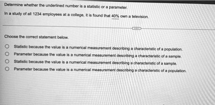 SOLVED: Determine whether the underlined number is a statistic or a parameter. In a study of all ...