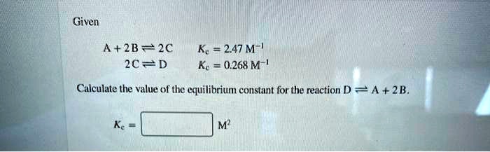 Given A + 2B 2C 2C D Kc = 2.47 M^-1 Kc = 0.268 M^-1 Calculate the value ...