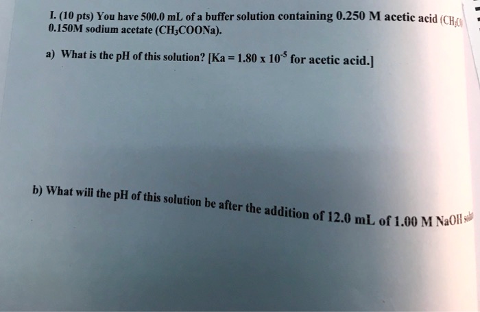 I. (10 pts) You have 500.0 mL of a buffer solution containing 0.250 M acetic acid (CH3COOH) 0 ...